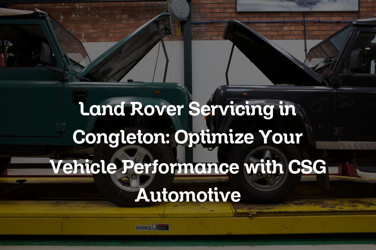 Land Rover Servicing in Congleton: Optimize Your Vehicle Performance ...