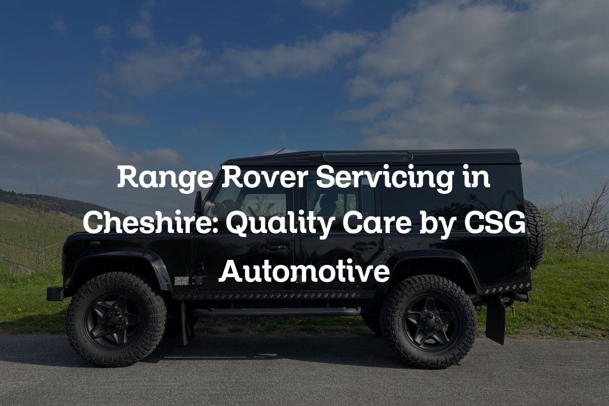 Range Rover Servicing in Cheshire: Quality Care by CSG Automotive